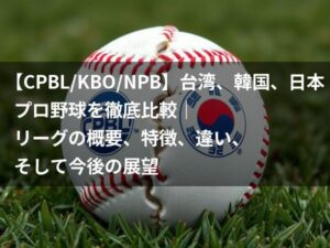 【CPBL/KBO/NPB】台湾、韓国、日本プロ野球を徹底比較｜リーグの概要、特徴、違い、そして今後の展望
